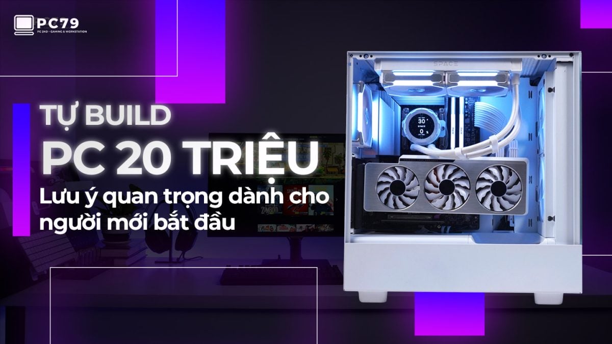 Tự build PC 20 triệu: lưu ý quan trọng dành cho người mới bắt đầu